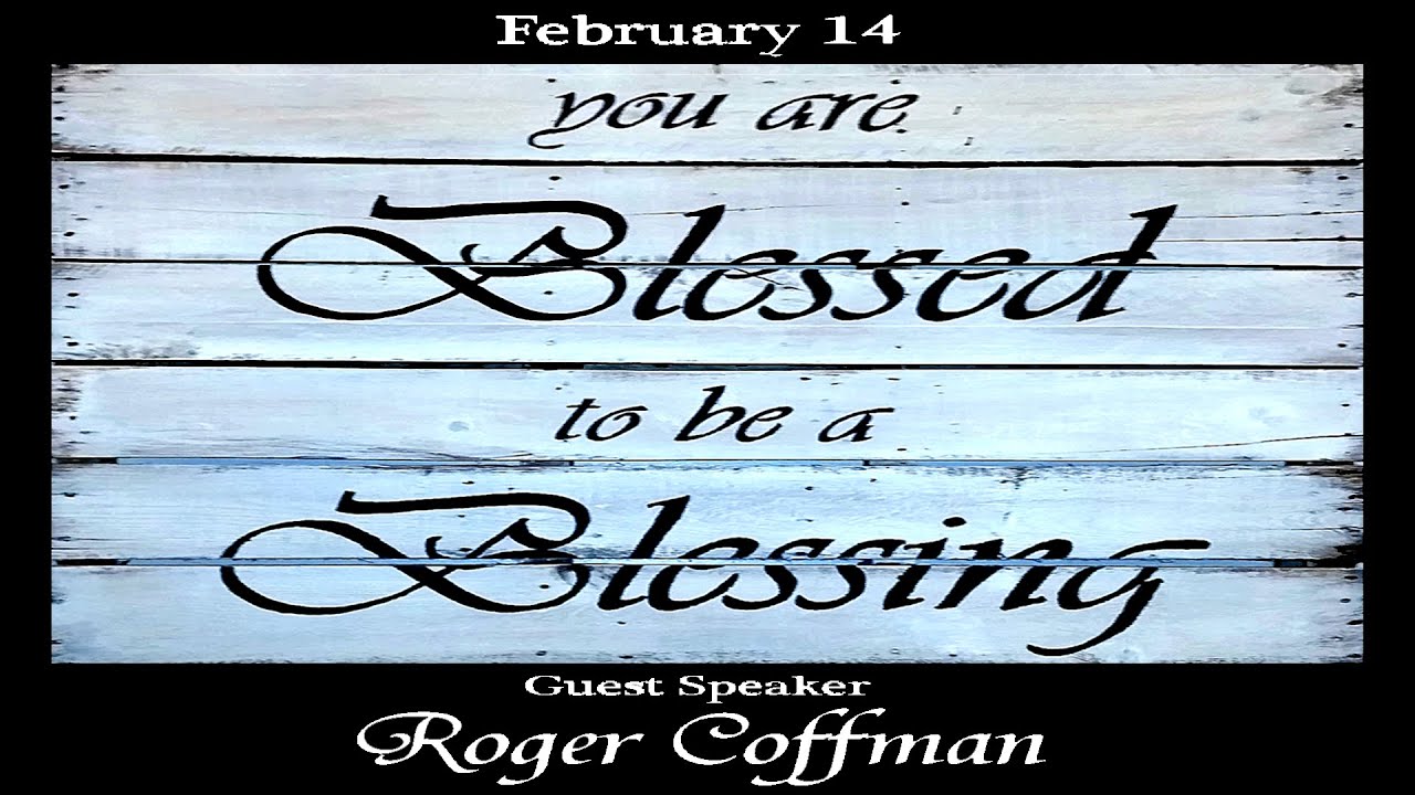 YOU ARE BLESSED TO BE A BLESSING Guest Speaker: Roger Coffman 2016_0214 ...
