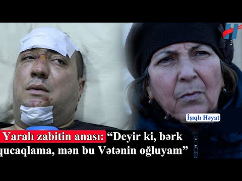 Yaralı zabitin anası danışdı: “Deyir ki, bərk qucaqlama mən bu Vətənin oğluyam”