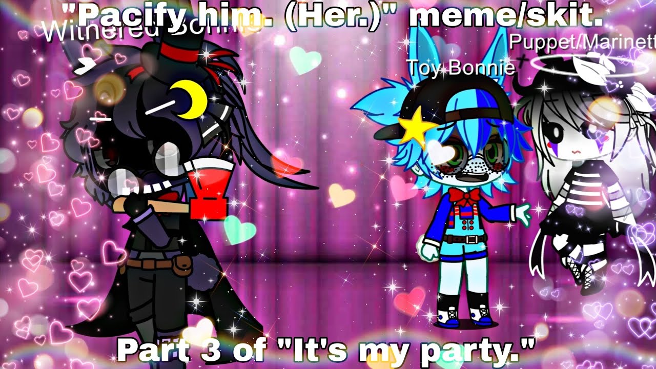 "Pacify him. (Her.)" meme/skit. {Part 3 of "It's my party."} {My AU ...