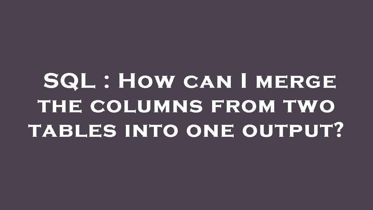 SQL How Can I Merge The Columns From Two Tables Into One Output SQL How Can I Merge The Columns From Two Tables Into One Output