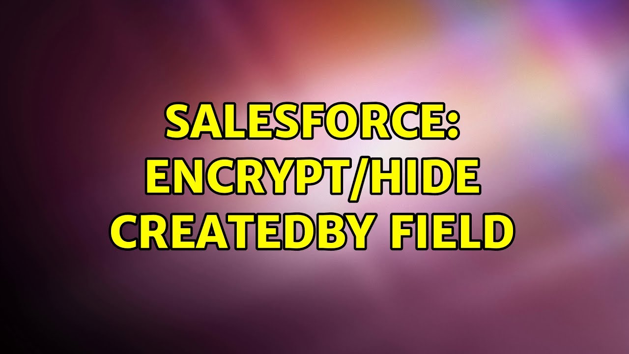 Salesforce: Encrypt/Hide Createdby Field (2 Solutions!!) - YouTube