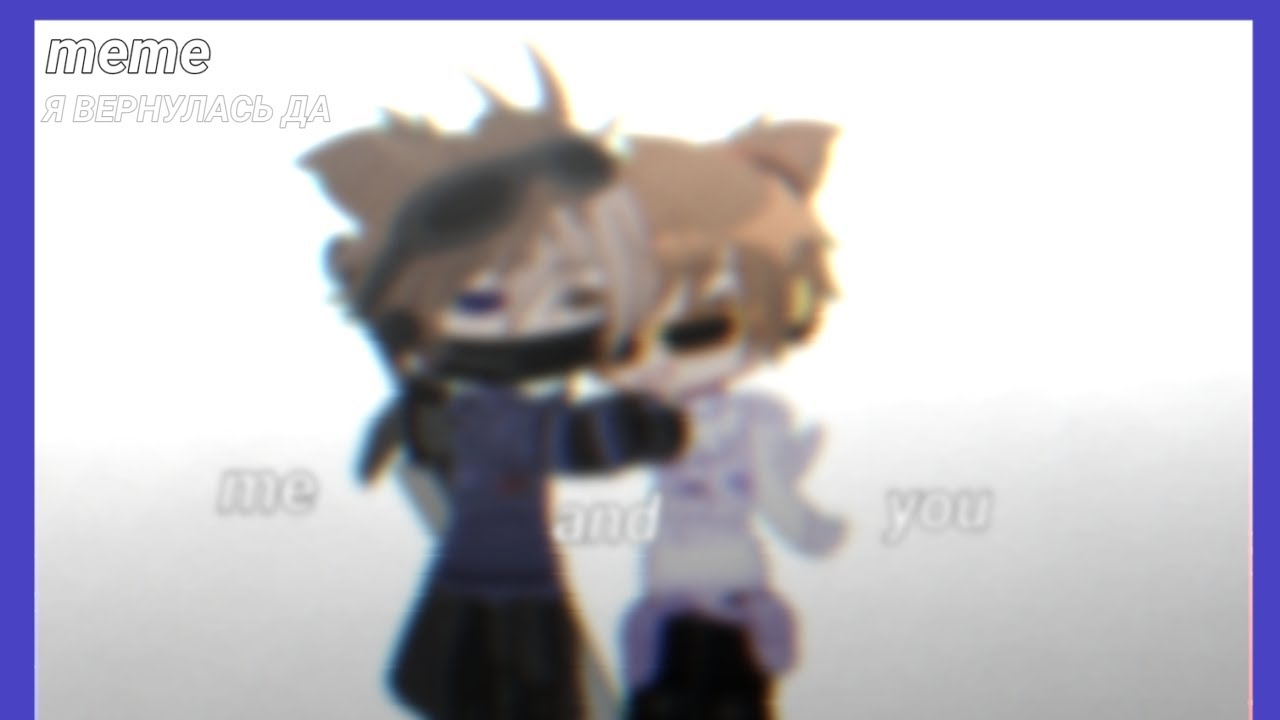 ME AND YOU [meme] я вернулаасьа да🔥 ] - YouTube