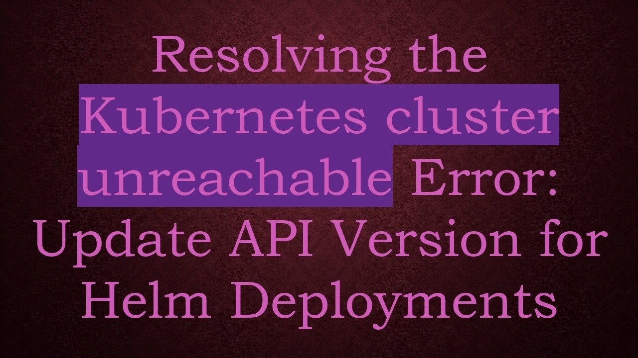 Resolving The Kubernetes Cluster Unreachable Error Update Api Version