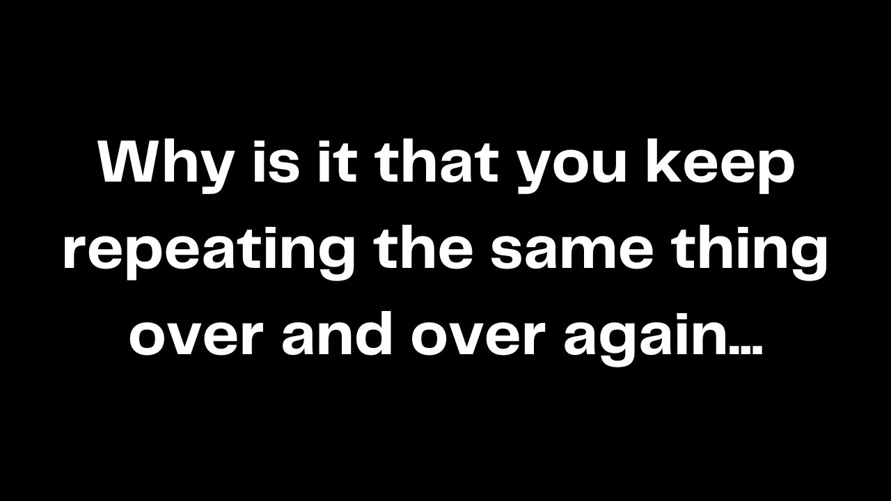 Why is it that you keep repeating the same thing over and over again ...