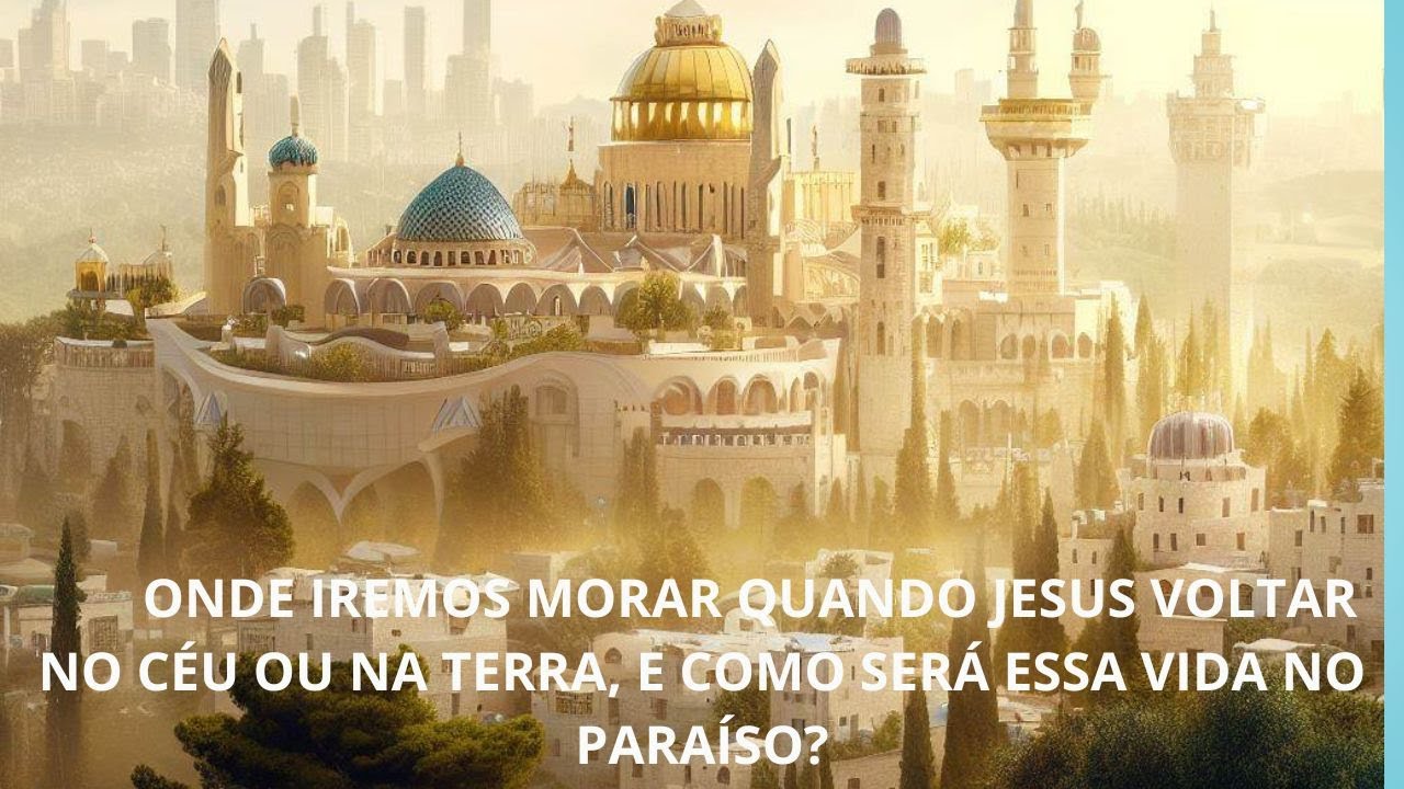 ONDE IREMOS MORAR QUANDO JESUS VOLTAR NO CÉU OU NA TERRA, E COMO SERÁ ...