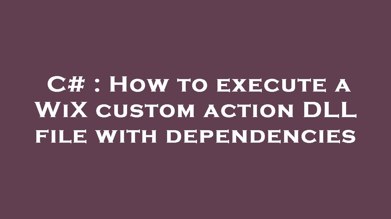 C How To Execute A Wix Custom Action Dll File With Dependencies