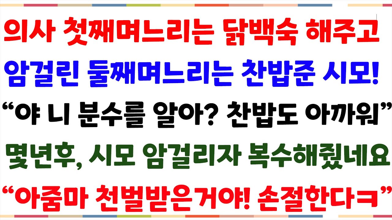 신청사연의사 첫째며느리는 닭백숙 해주고 암걸린 둘째며느리는 찬밥준 시모 찬법도 아깝다고 하네요 몇년후 시모가 걸리자 똑같이 갚아줬습니다 신청사연 사이다썰 사연