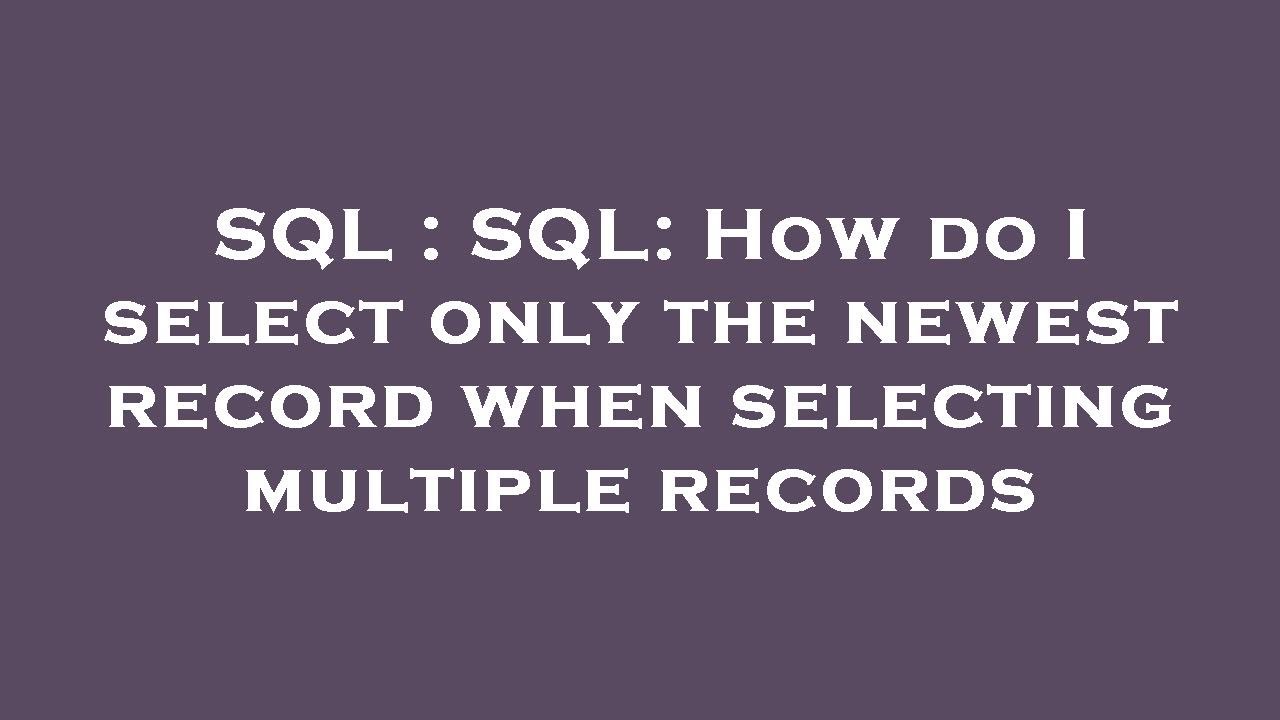 SQL SQL How Do I Select Only The Newest Record When Selecting SQL SQL How Do I Select Only The Newest Record When Selecting