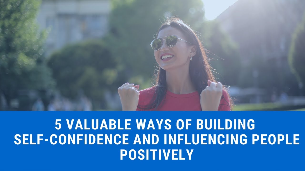 5 Valuable Ways of Building Self-Confidence and Influencing People ...