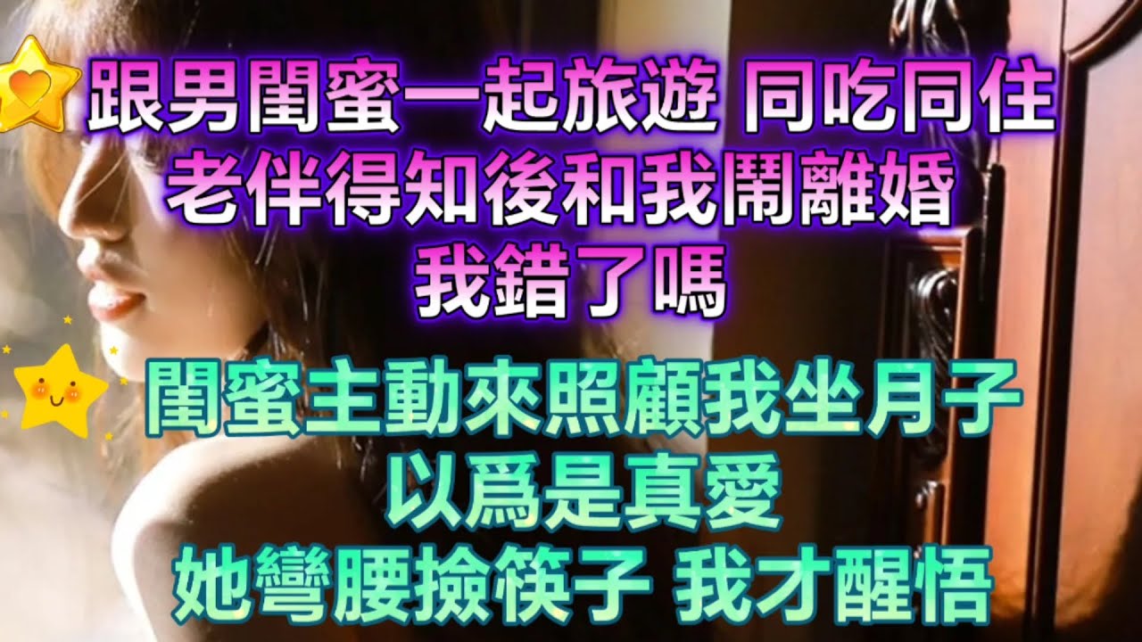 跟男閨蜜一起旅遊,同吃同住,老伴得知後和我鬧離婚,我錯了嗎?閨蜜主動來照顧我坐月子,以爲是真愛,她彎腰撿筷子,我才醒悟。 Youtube