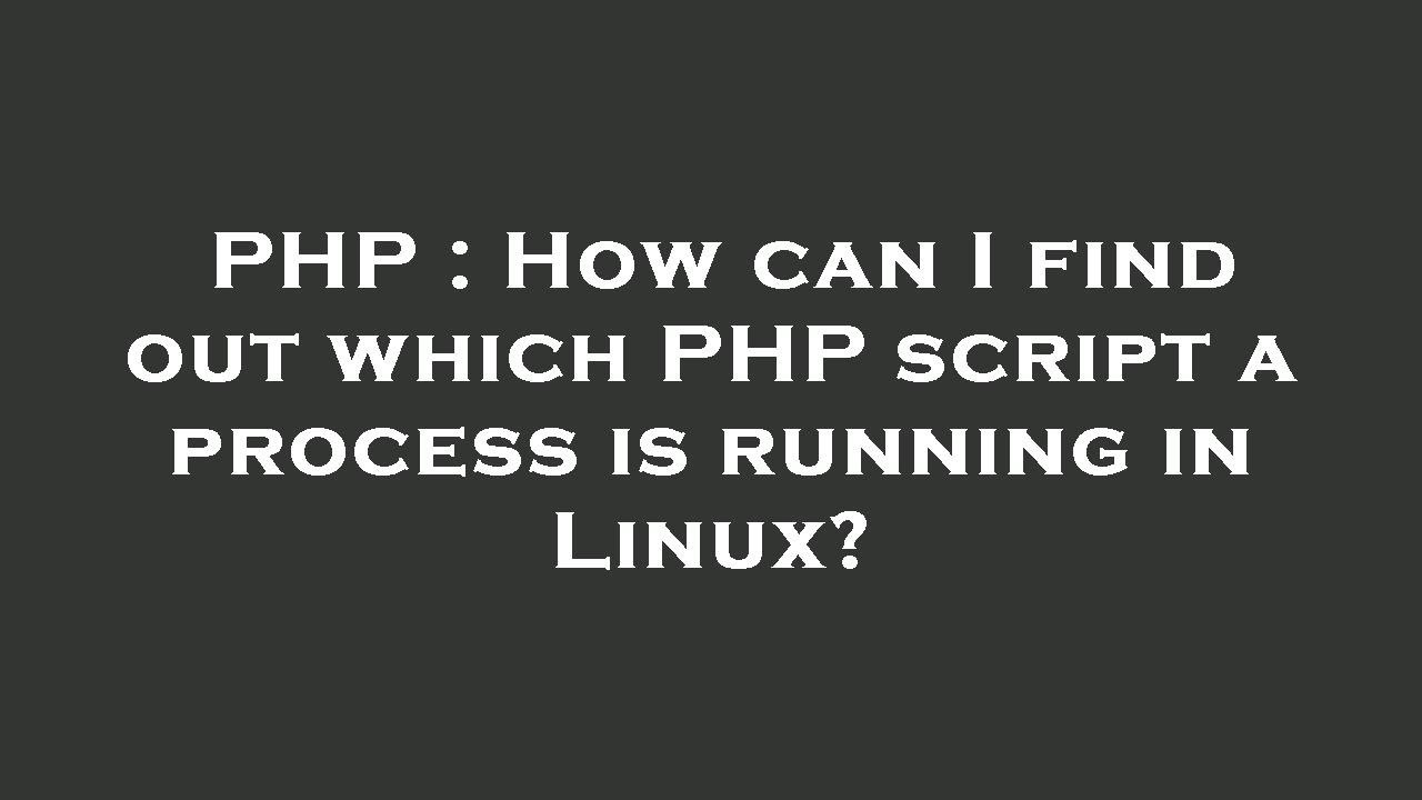 PHP How Can I Find Out Which PHP Script A Process Is Running In Linux PHP How Can I Find Out Which PHP Script A Process Is Running In Linux