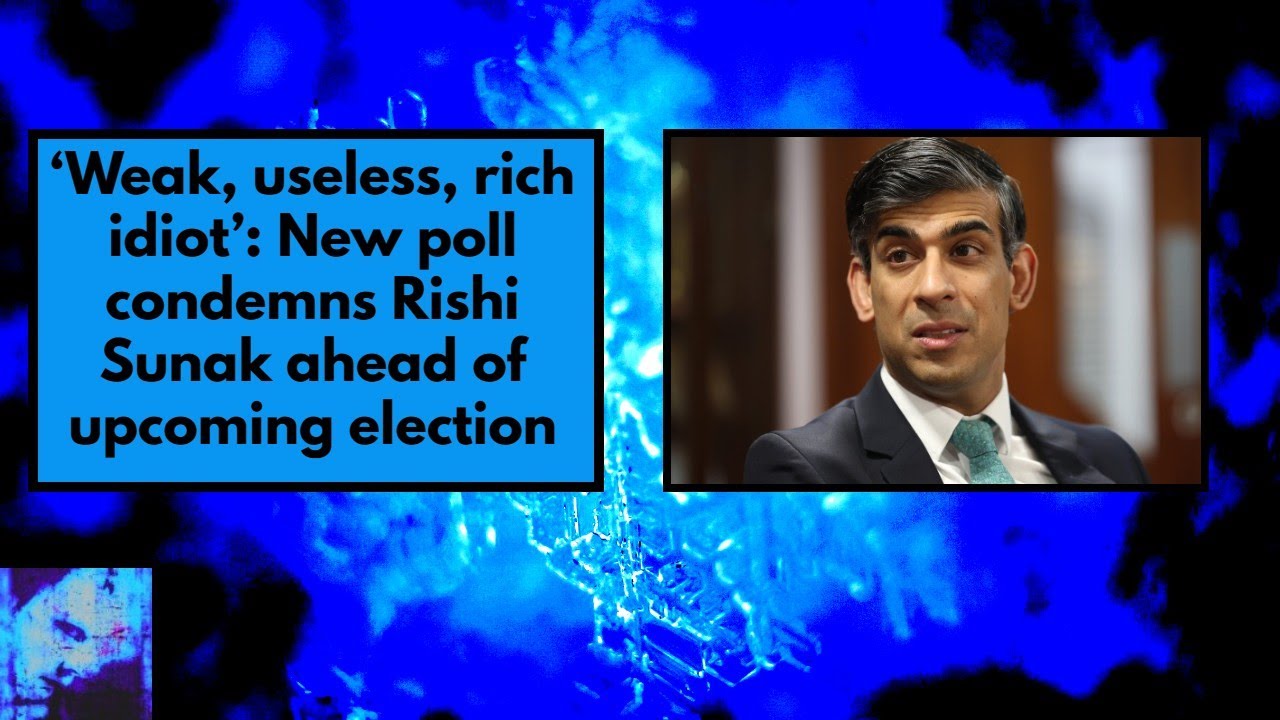 ‘Weak, useless, rich idiot’ New poll condemns Rishi Sunak ahead of ...