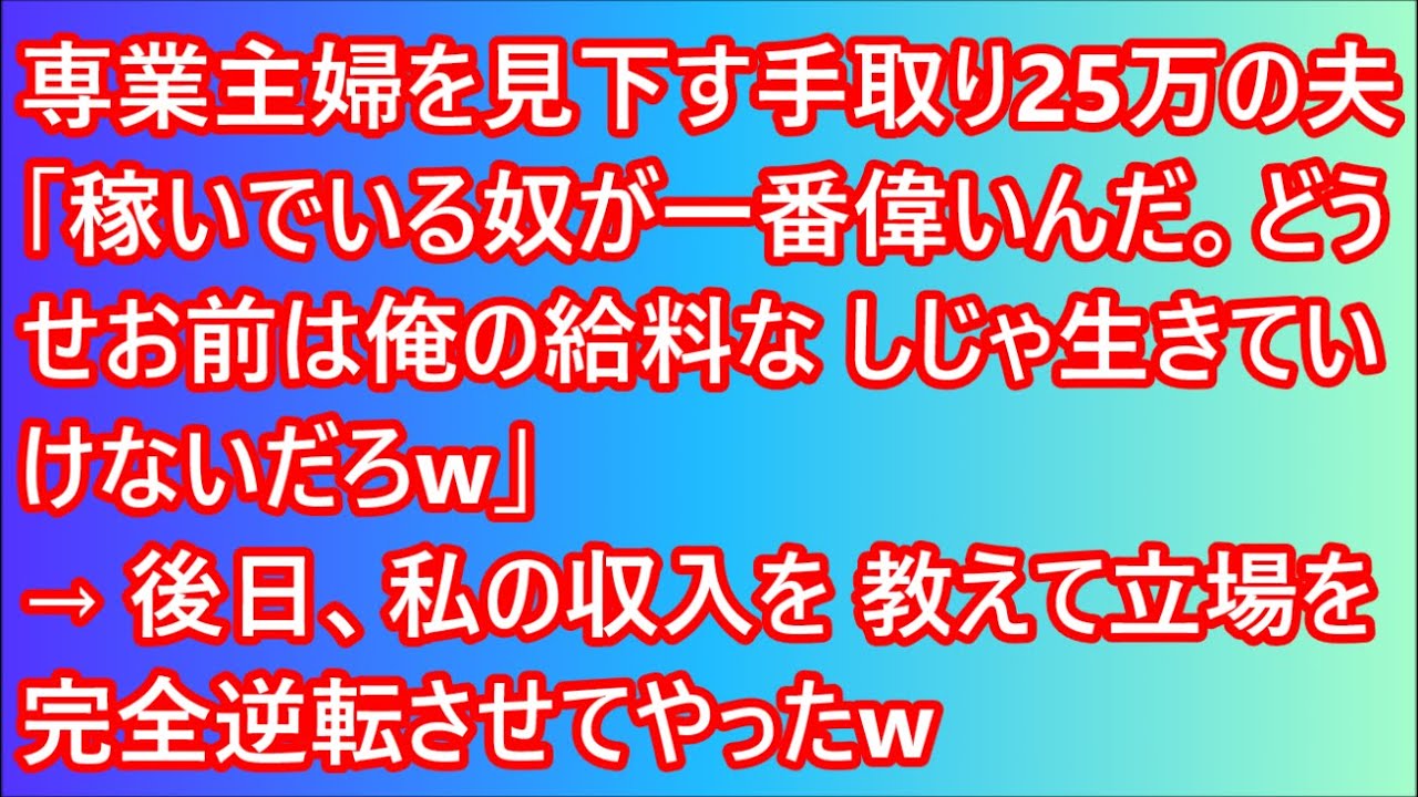 【スカッとする話】専業主婦を見下す手取り25万の夫「稼いでいる奴が一番偉いんだ。どうせお前は俺の給料なしじゃ生きていけないだろw」→後日、私の