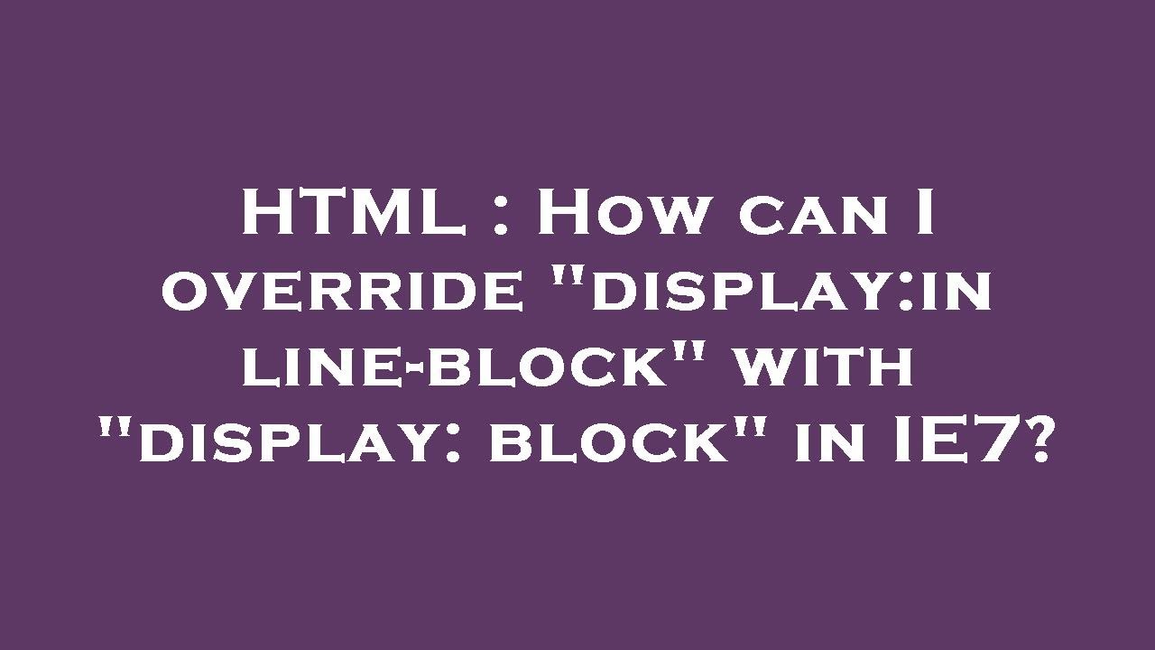 Html How Can I Override Displayinline Block With Display Block In Ie7 Youtube