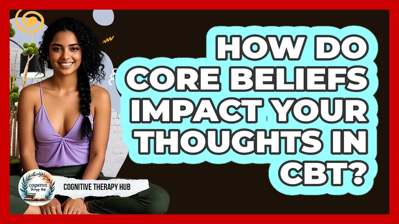 How Do Core Beliefs Impact Your Thoughts In CBT? - Cognitive Therapy ...