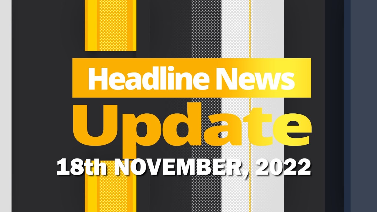 HEADLINE NEWS UPDATE 18TH NOVEMBER, 2022 - YouTube