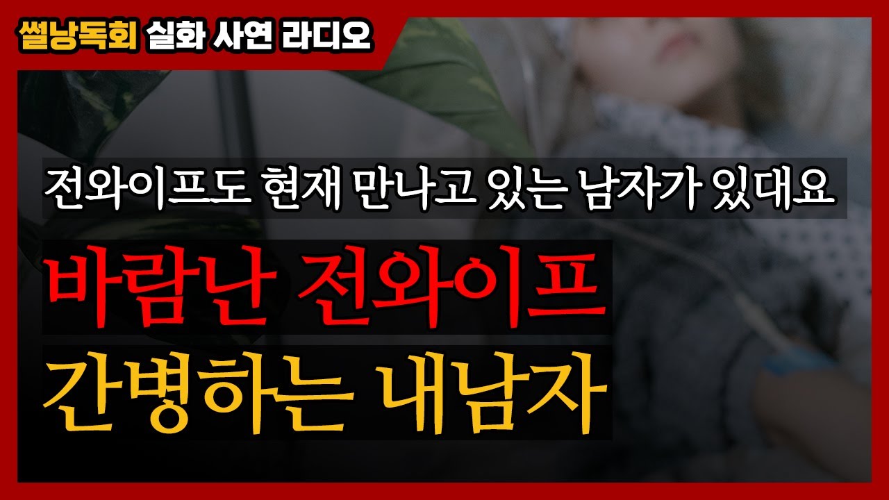 실화사연 바람난 전와이프 간병하는 내 남자 전와이프는 아무 감정 없어 그냥 애들 엄마라서 기본 적인 도리 하는거야 내가 사랑하는건 썰 사연 낭독 라디오 드라마