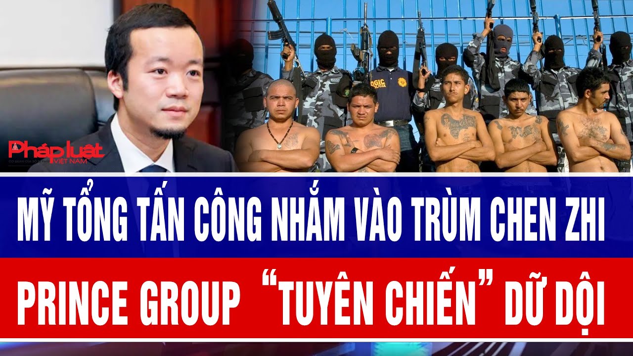 Mỹ tổng tấn công nhắm vào trùm Chen Zhi, Prince Group “tuyên chiến” dữ ...
