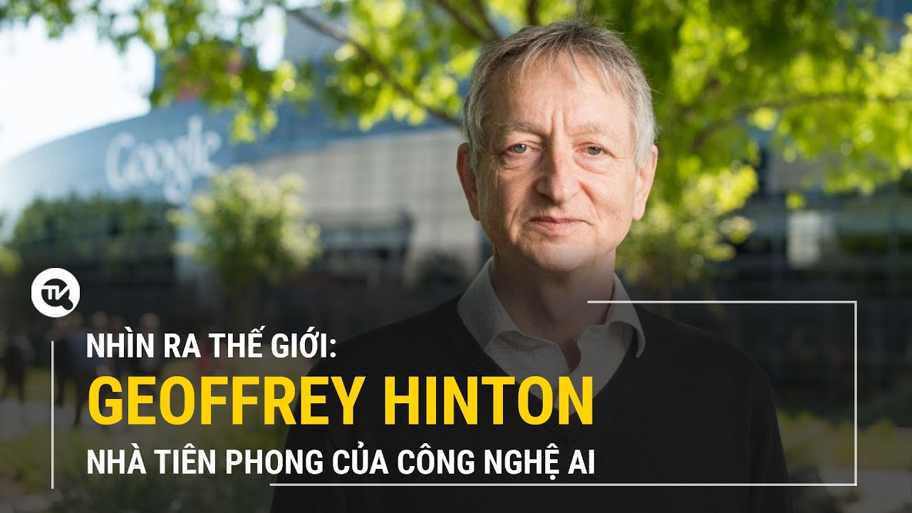 Nhìn ra thế giới: Geoffrey Hinton – Nhà tiên phong của công nghệ AI ...