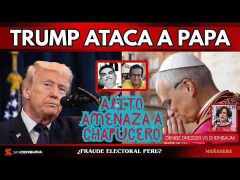 Trump ataca a Papa. Alito amenaza a Chapucero. Denise Dresser vs #Sheinbaum ¿Fraude electoral Perú?