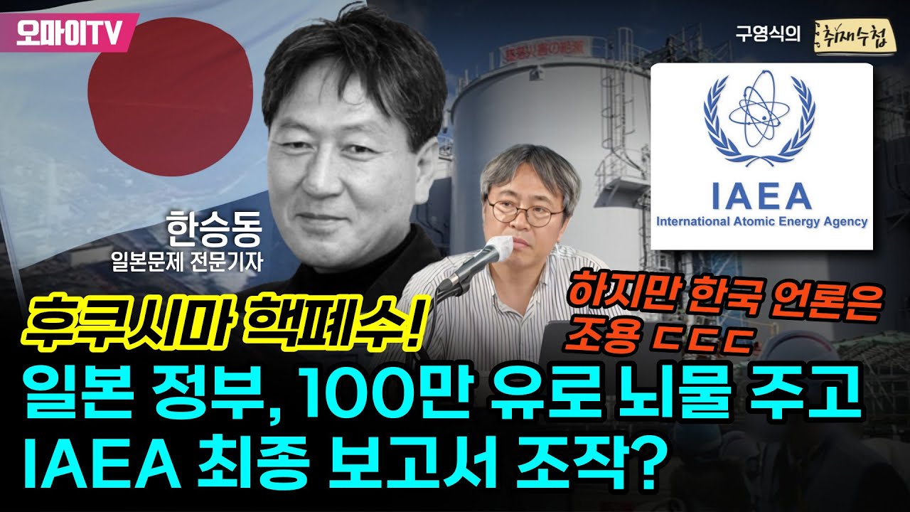 [구영식의 취재수첩] 후쿠시마 핵폐수! 일본 정부, 100만 유로 뇌물 주고 IAEA 최종 보고서 조작?... 하지만 한국 언론은 조용 : 한승동 일본문제 전문기자 ...