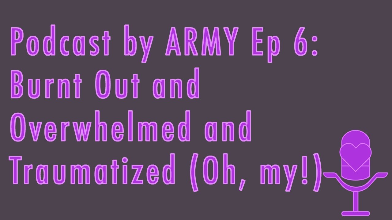 Podcast by ARMY Ep 6: Burnt Out and Overwhelmed and Traumatized (Oh, my ...
