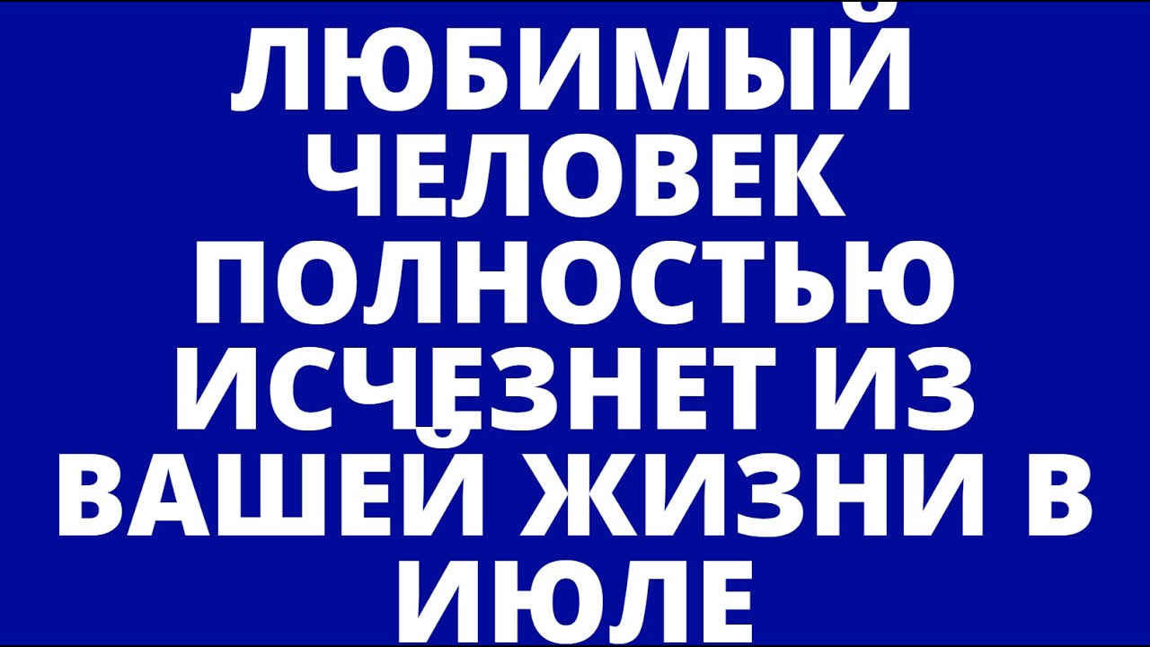ЛЮБИМЫЙ ЧЕЛОВЕК ПОЛНОСТЬЮ ИСЧЕЗНЕТ ИЗ ВАШЕЙ ЖИЗНИ В ИЮЛЕ - YouTube