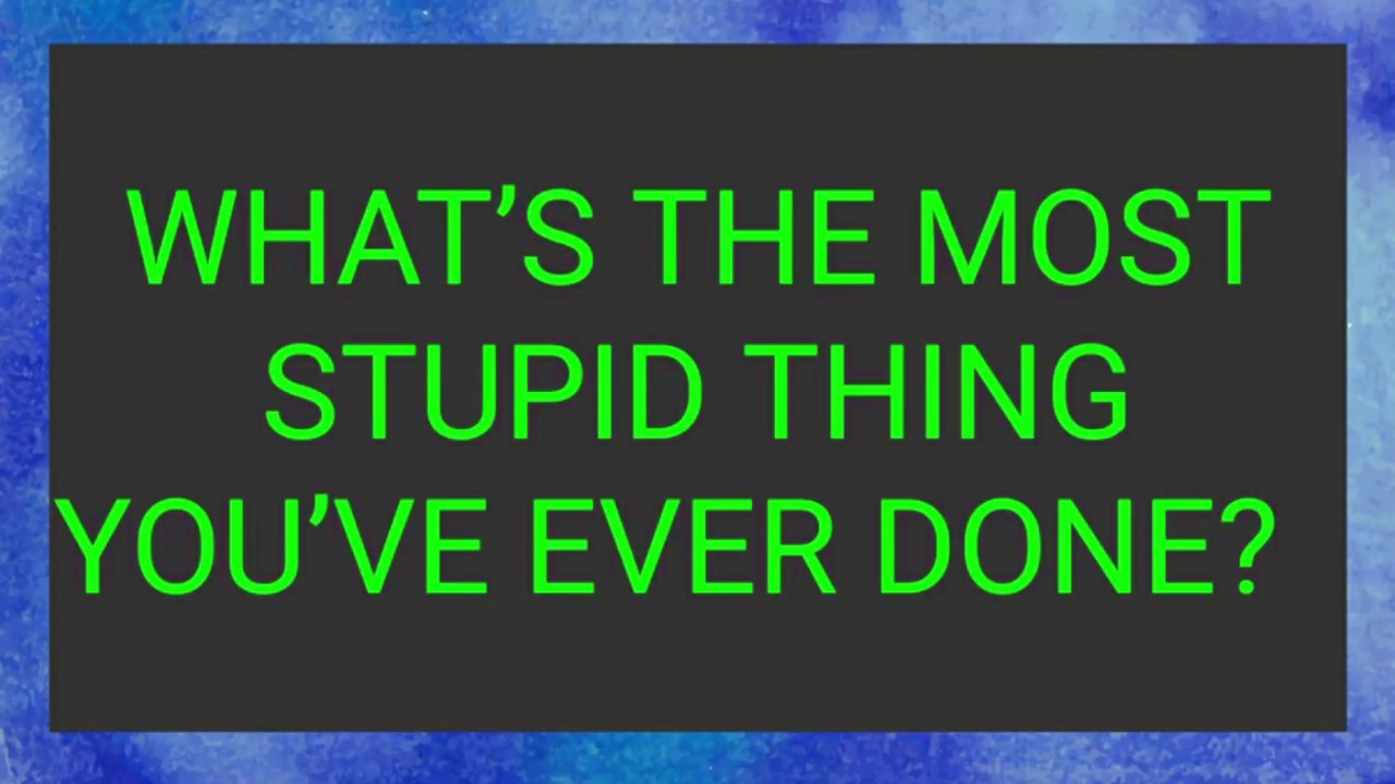 What s The Most Stupid Thing You ve Ever Done YouTube what-s-the-most-stupid-thing-you-ve-ever-done-youtube