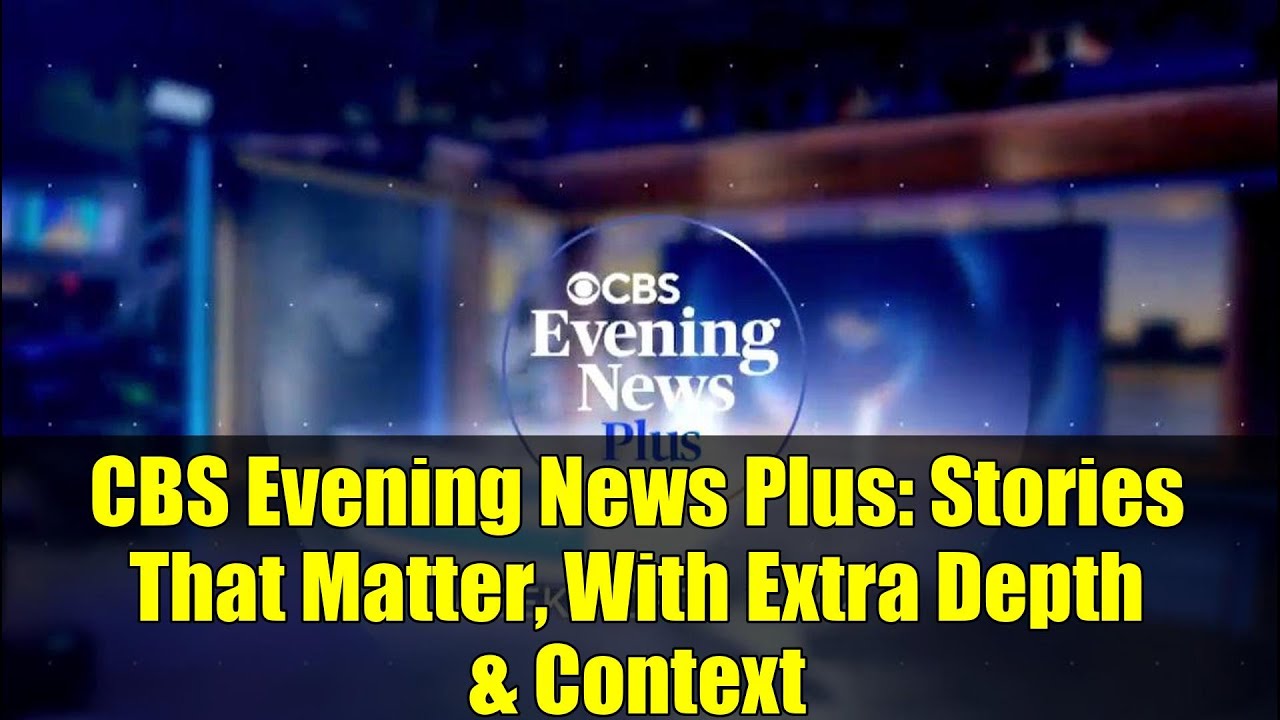 CBS Evening News Plus: Stories That Matter, With Extra Depth & Context ...