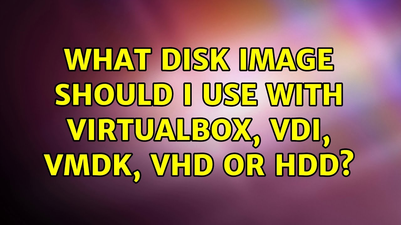 What disk image should I use with VirtualBox, VDI, VMDK, VHD or HDD ...