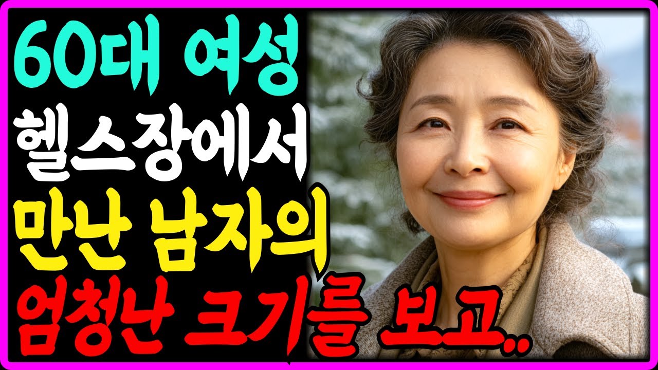 실화사연 60대여성 헬스장에서 만난 남성과 뜨거운 하룻밤 충격적 반전 고백 I 황혼 I 재혼 I 실버 I 인생조언 L 노년사랑