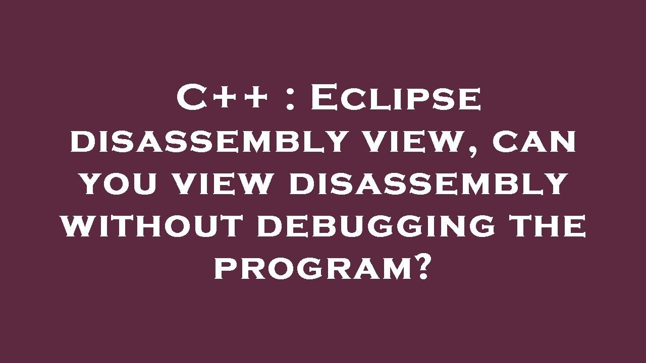 C++ : Eclipse disassembly view, can you view disassembly without ...