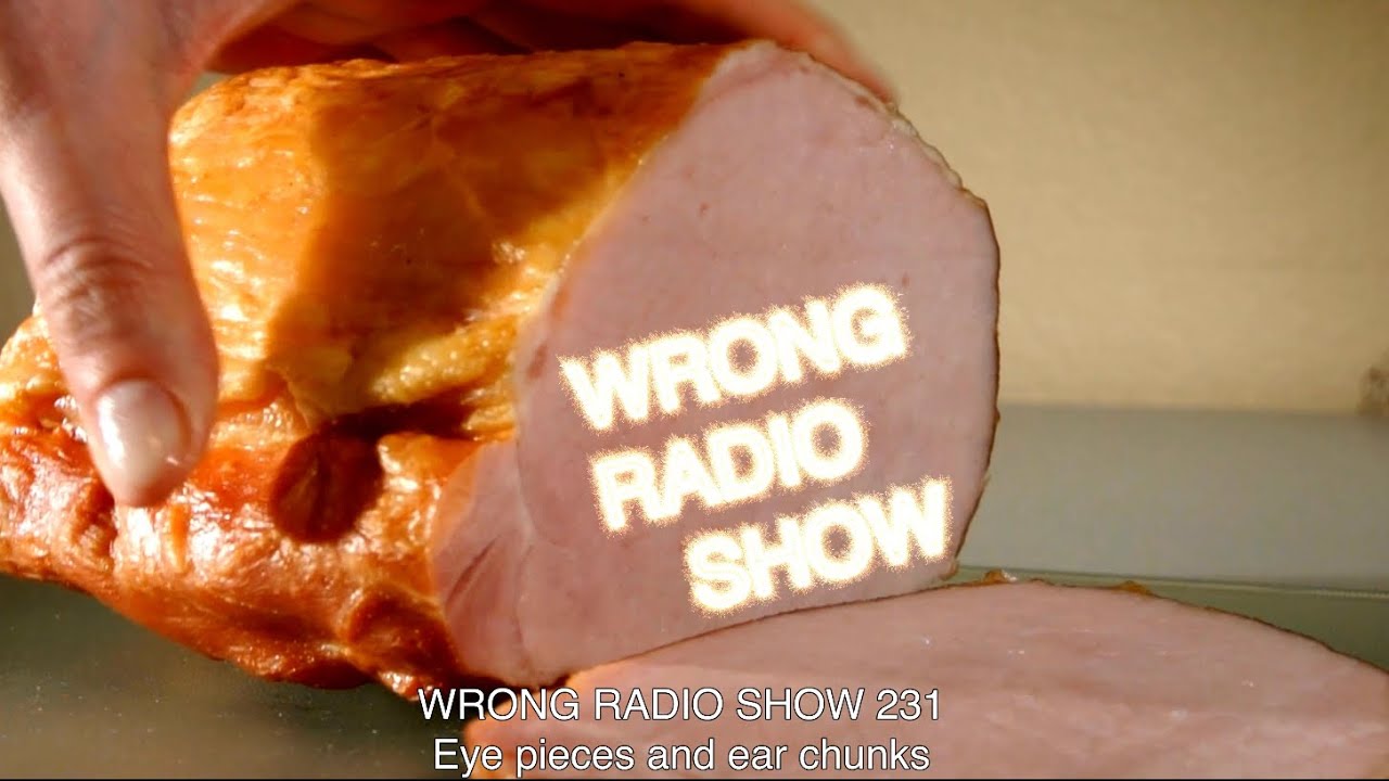 WRONG RADIO SHOW 231 eye pieces and ear chunks - YouTube