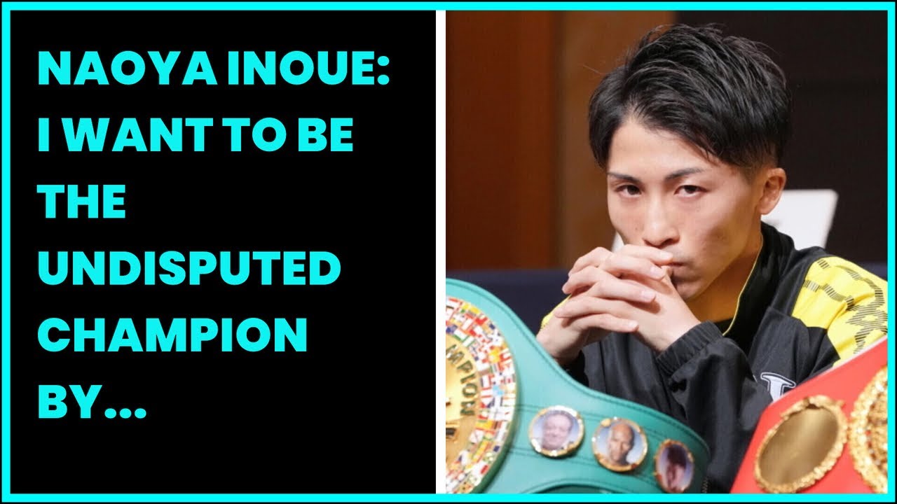 NAOYA INOUE: I WANT TO BE THE UNDISPUTED CHAMPION BY THE END OF THE ...