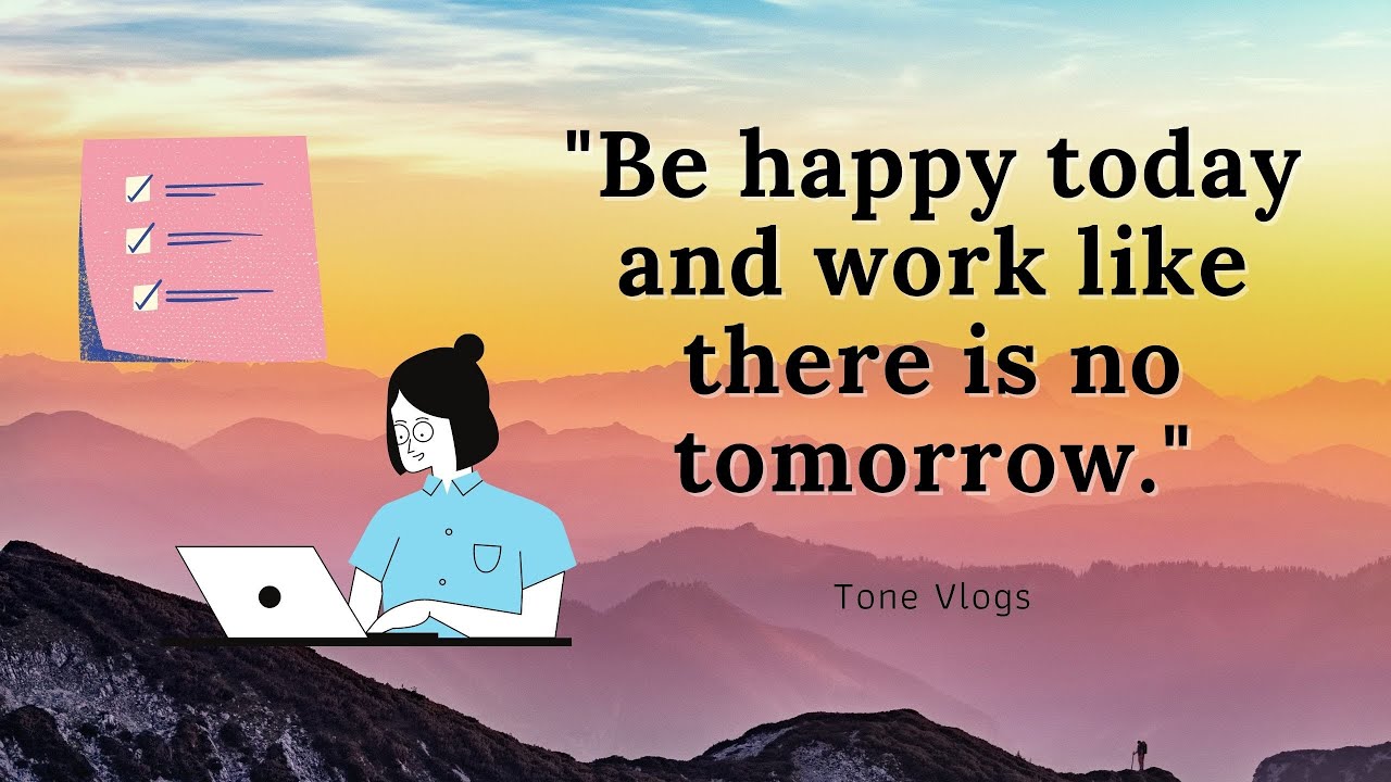 "Be happy today and work like there is no tomorrow." - YouTube