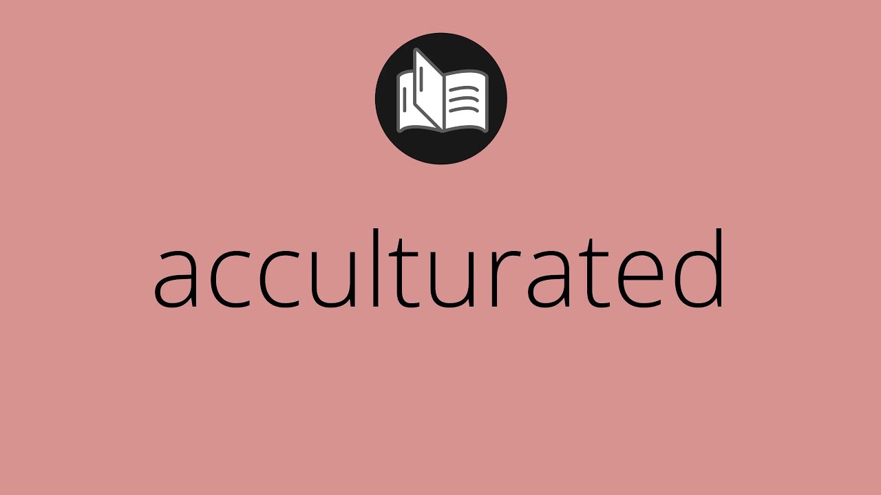 What ACCULTURATED means • Meaning of ACCULTURATED • acculturated ...