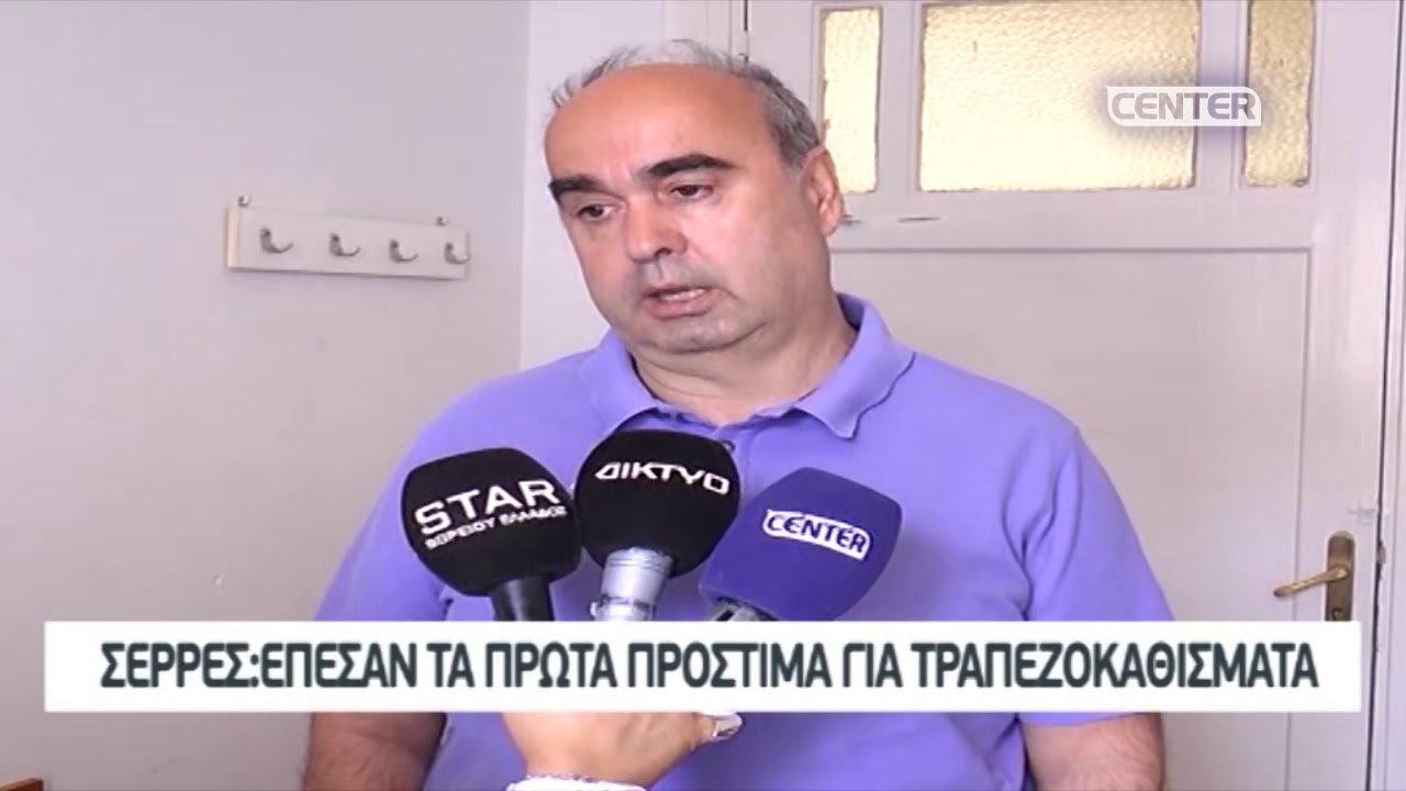 ΣΕΡΡΕΣ- ΕΠΕΣΑΝ ΤΑ ΠΡΩΤΑ ΠΡΟΣΤΙΜΑ ΓΙΑ ΤΡΑΠΕΖΟΚΑΘΙΣΜΑΤΑ - YouTube