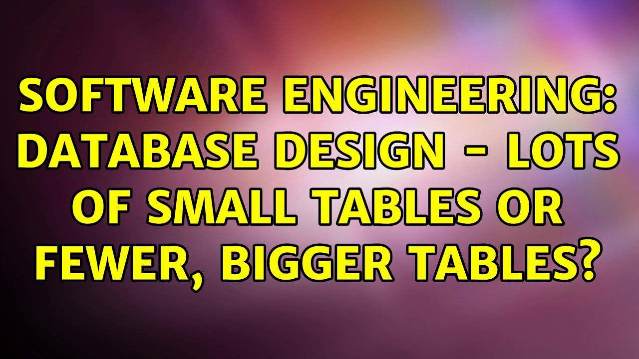 Software Engineering: Database Design - lots of small tables or fewer ...