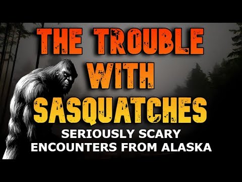 THE TROUBLE WITH SASQUATCHES, SERIOUSLY SCARY ENCOUNTERS FROM ALASKA ...