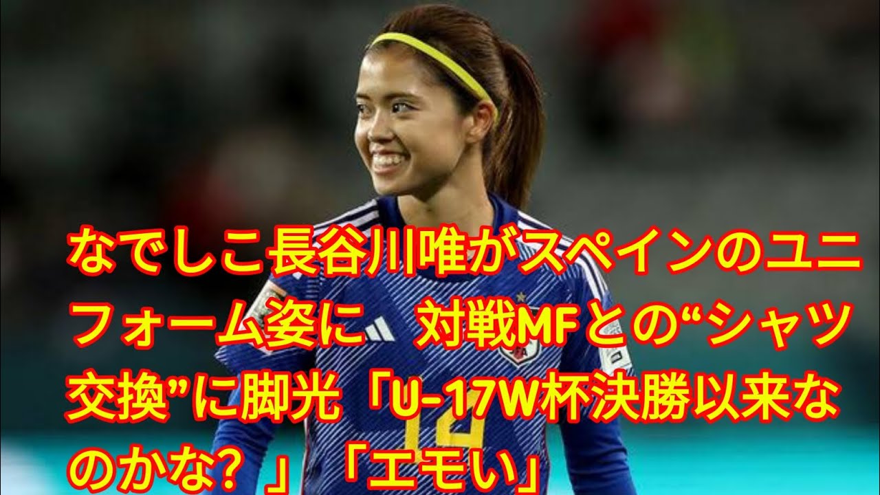 なでしこ長谷川唯がスペインのユニフォーム姿に 対戦MFとの“シャツ交換”に脚光「U-17W杯決勝以来なのかな？」「エモい」 - YouTube