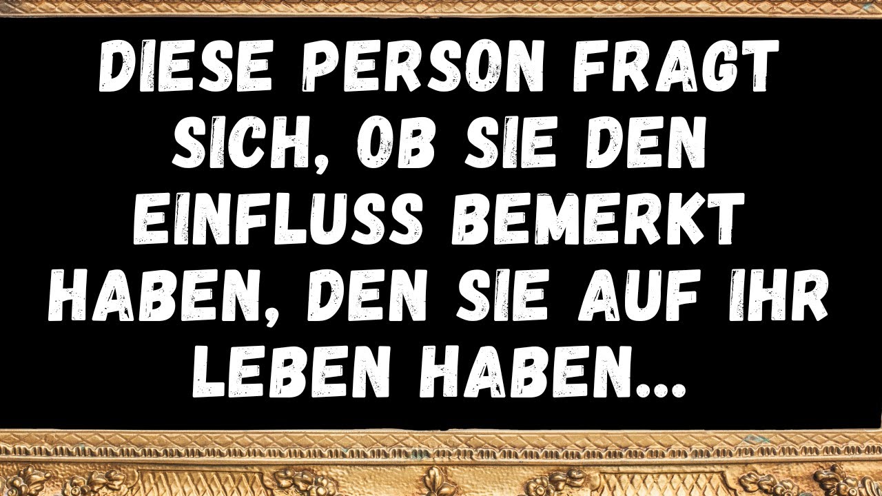 Diese Person fragt sich, ob Sie den Einfluss bemerkt haben, den Sie auf ...