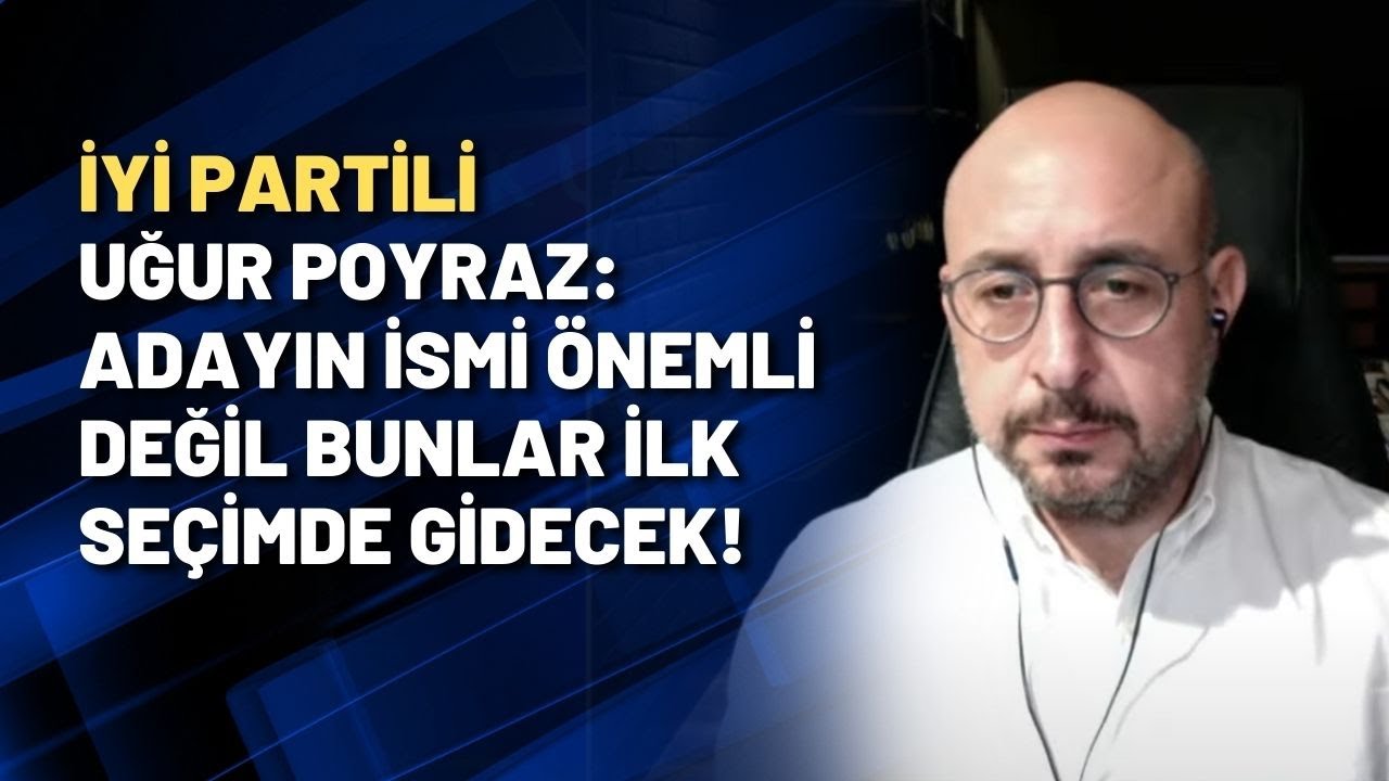 İYİ Partili Uğur Poyraz: Adayın ismi önemli değil bunlar ilk seçimde ...