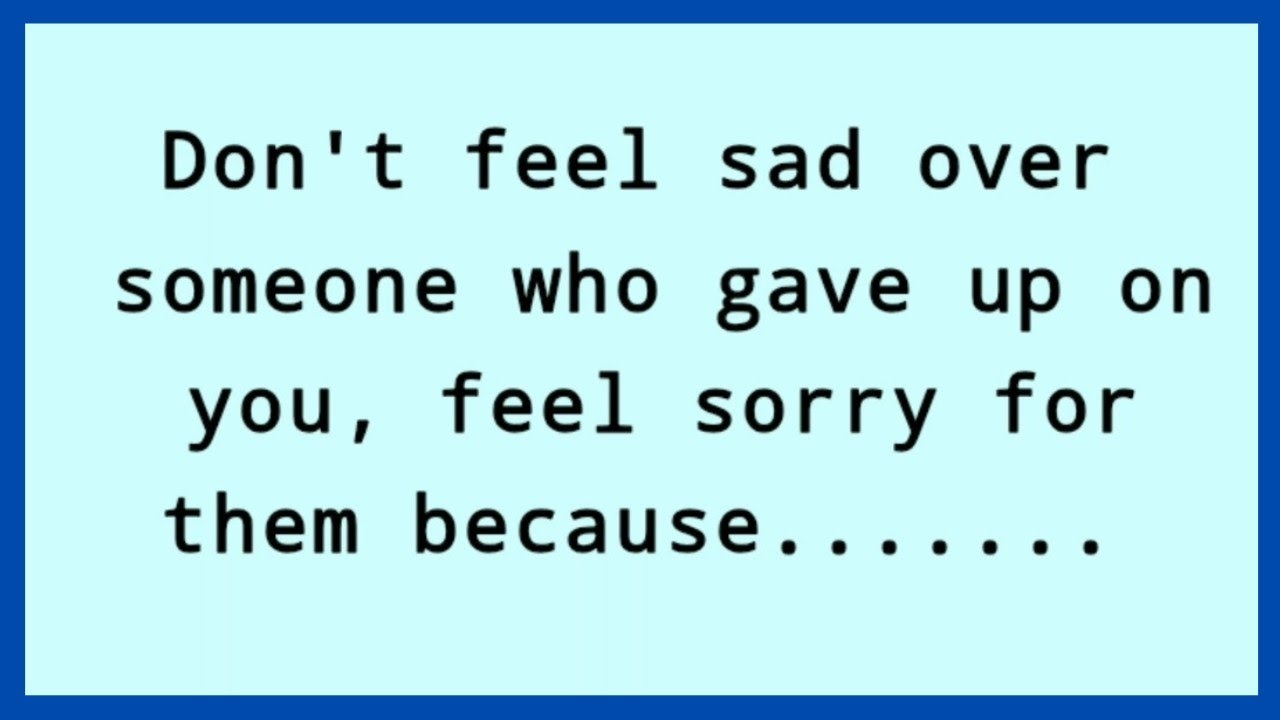 Don't feel sad over someone who gave up on you, because....||Super ...