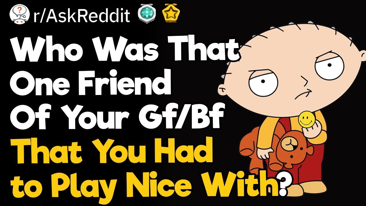 Who Was That One Friend Of Your Gf/Bf That You Had to Play Nice With ...