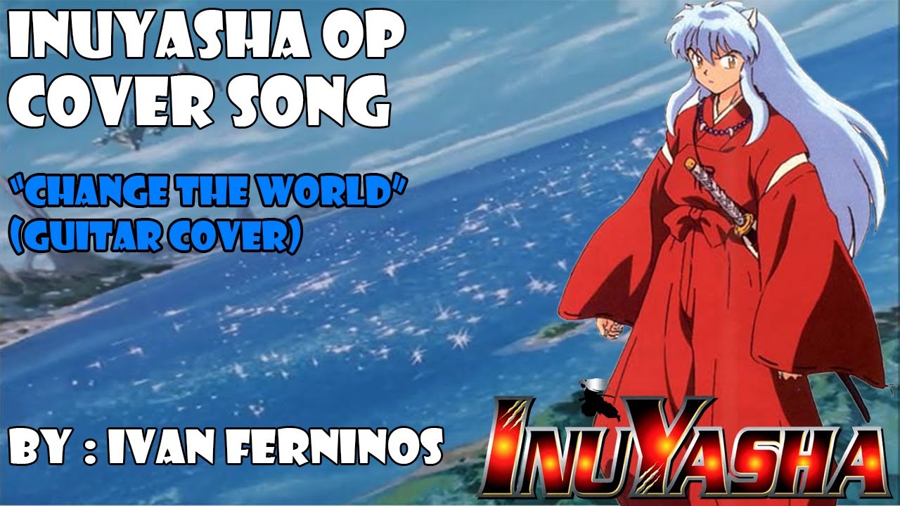 INUYASHA OP (GUITAR COVER) CHANGE THE WORLD BY : IVAN FERNINOS - YouTube