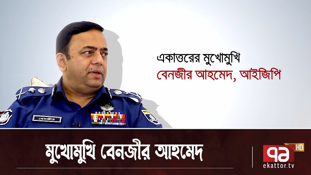 একাত্তরের মুখোমুখি বেনজীর আহমেদ | Benzir Ahmed | IGP | News | Ekattor ...