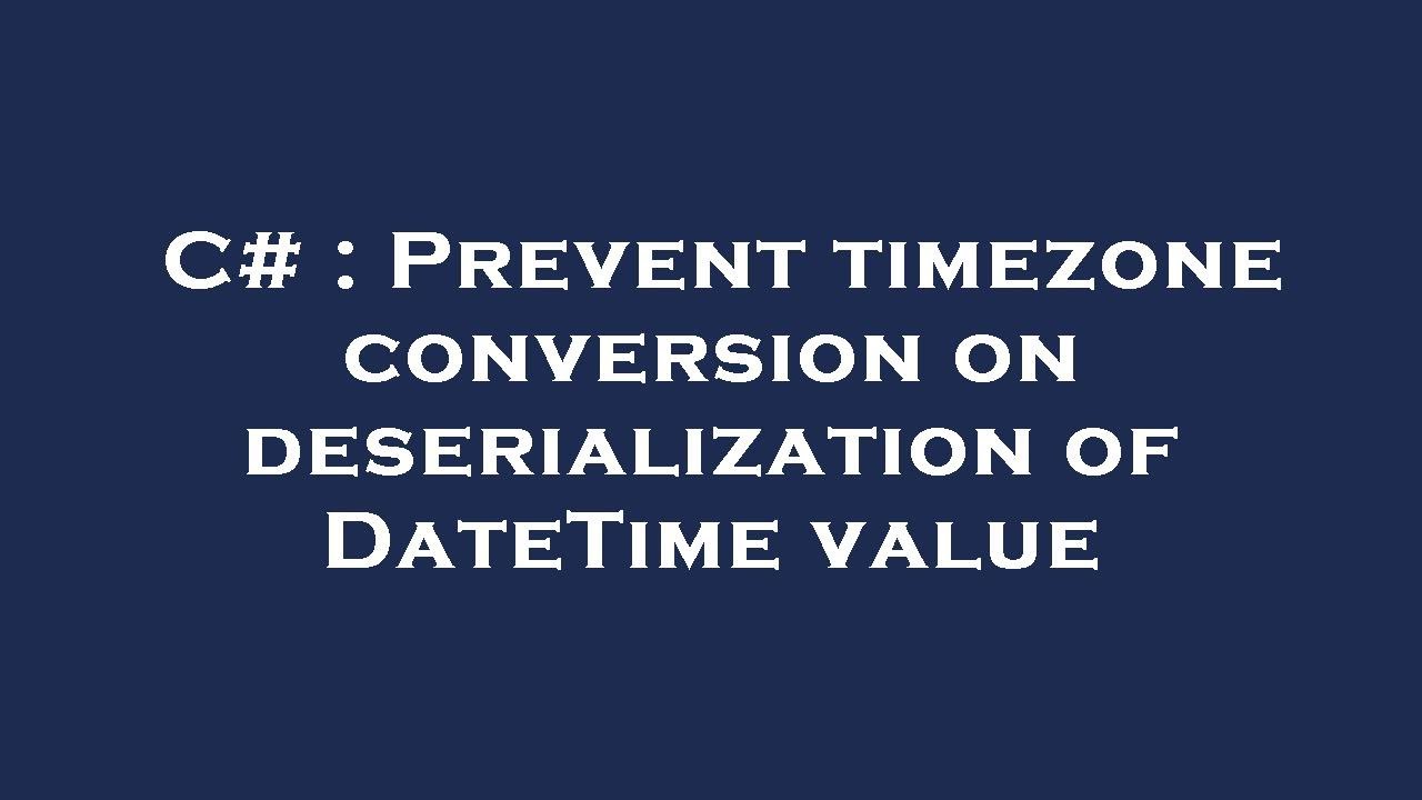 C Prevent Timezone Conversion On Deserialization Of Datetime Value Youtube
