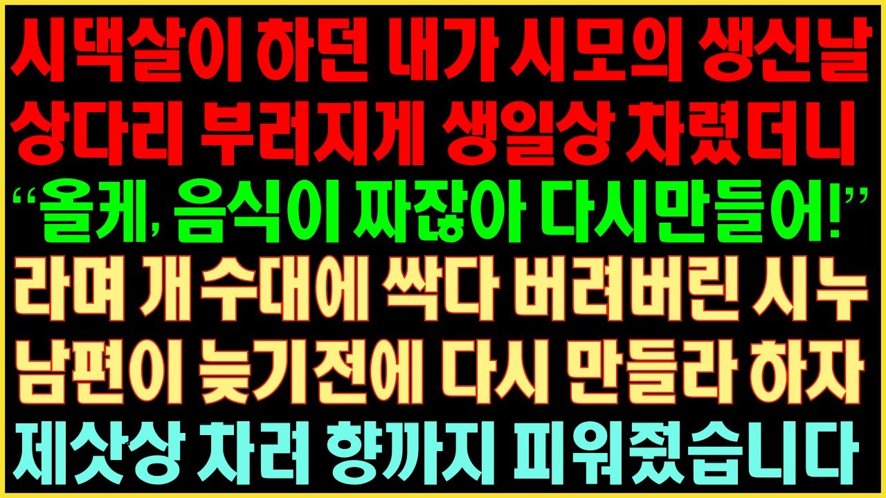 실화사연 시댁살이 하던 내가 시모 생일상 차렸더니 올케 음식이 짜잖아 다시 만들어 라며 개수대에 싹 다 버려버린 시누 남편이 다시 만들라자 제사상 차려 향까지 피워
