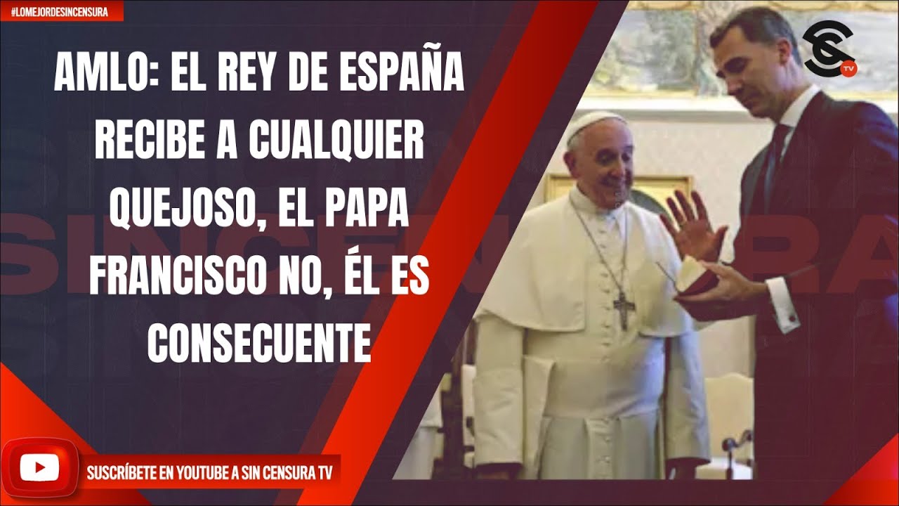 AMLO: EL REY DE ESPAÑA RECIBE A CUALQUIER QUEJOSO, EL PAPA FRANCISCO NO ...