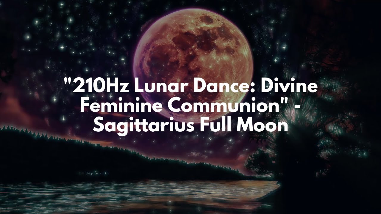 "210Hz Lunar Dance: Divine Feminine Communion" - Sagittarius Full Moon ...
